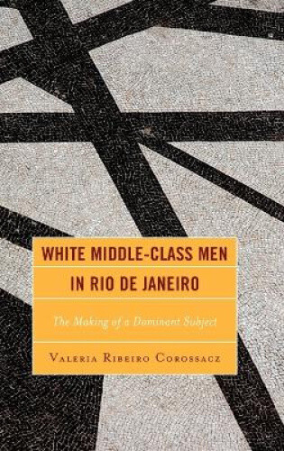 White Middle-Class Men in Rio de Janeiro: The Making of a Dominant ...