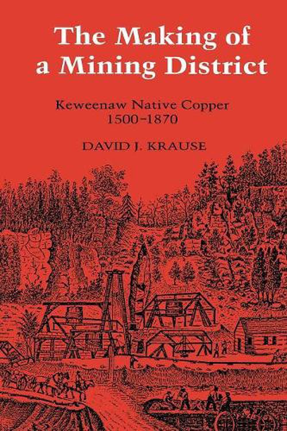 The Making of a Mining District: Keweenaw Native Copper, 1500-1870 by ...