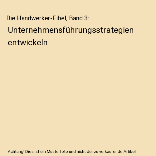 Die Handwerker-Fibel, Band 3: Unternehmensführungsstrategien entwickeln ...