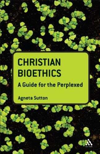 Christian Bioethics: A Guide for the Perplexed by Dr. Sutton, Agneta ...