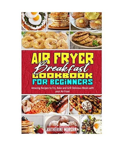 Air Fryer Breakfast Cookbook for Beginners: Amazing Recipes to Fry, Bake and Gri 1914354028 ...