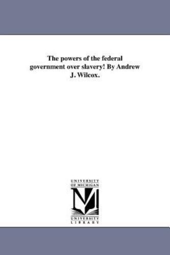 Powers of the Federal Government over Slavery! by Andrew J Wilcox by ...