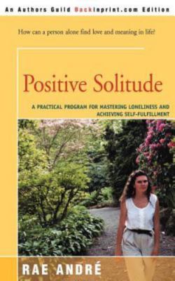 Positive Solitude : A Practical Program for Mastering Loneliness and ...