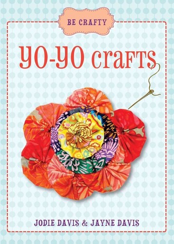 Be Crafty: Full-Color, Step-By-Step Instructions To Create Yo-Yo Fabric ...