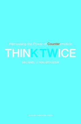 Think Twice : Harnessing the Power of Counterintuition by Michael ...