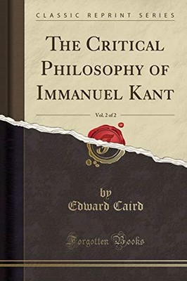 THE CRITICAL PHILOSOPHY OF IMMANUEL KANT, VOL. 2 OF 2 By Edward Caird ...