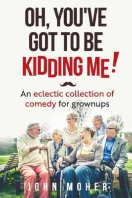 Oh, Youve Got To Be Kidding Me: An eclectic collection of comedy for g ...