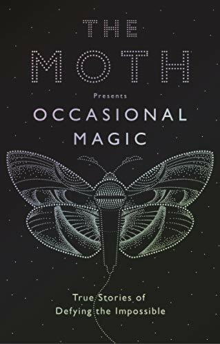 The Moth Presents: Occasional Magic: 50 True Stories of Defying ... by ...