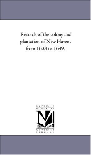 Records of the Colony and Plantation of New Haven, from 1638 to 1649 ...