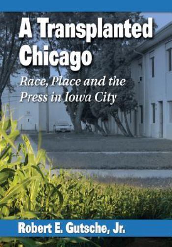 Transplanted Chicago : Race, Place and the Press in Iowa City by Robert ...
