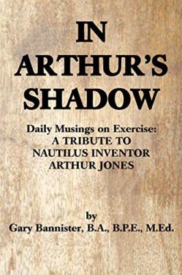 IN ARTHUR'S SHADOW Daily Musings on Exercise A TRIBUTE TO NAUTILUS ...