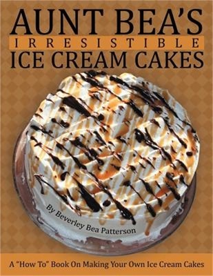 Aunt Bea's Irresistible Ice Cream Cakes: A How to Book on Making Your ...