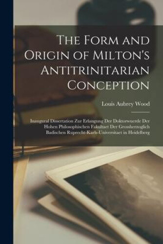 The Form and Origin of Milton's Antitrinitarian Conception [microform ...