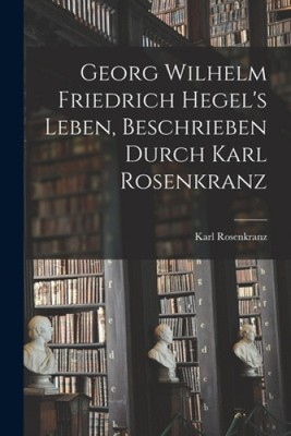 Georg Wilhelm Friedrich Hegel's Leben, Beschrieben Durch Karl ...