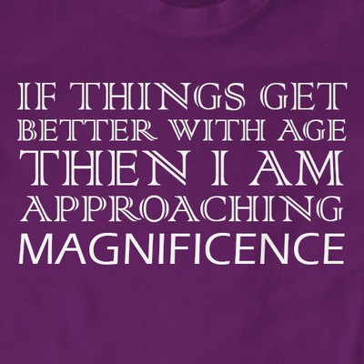 If Things Get Better With Age Then I Am Approaching Magnificence T ...