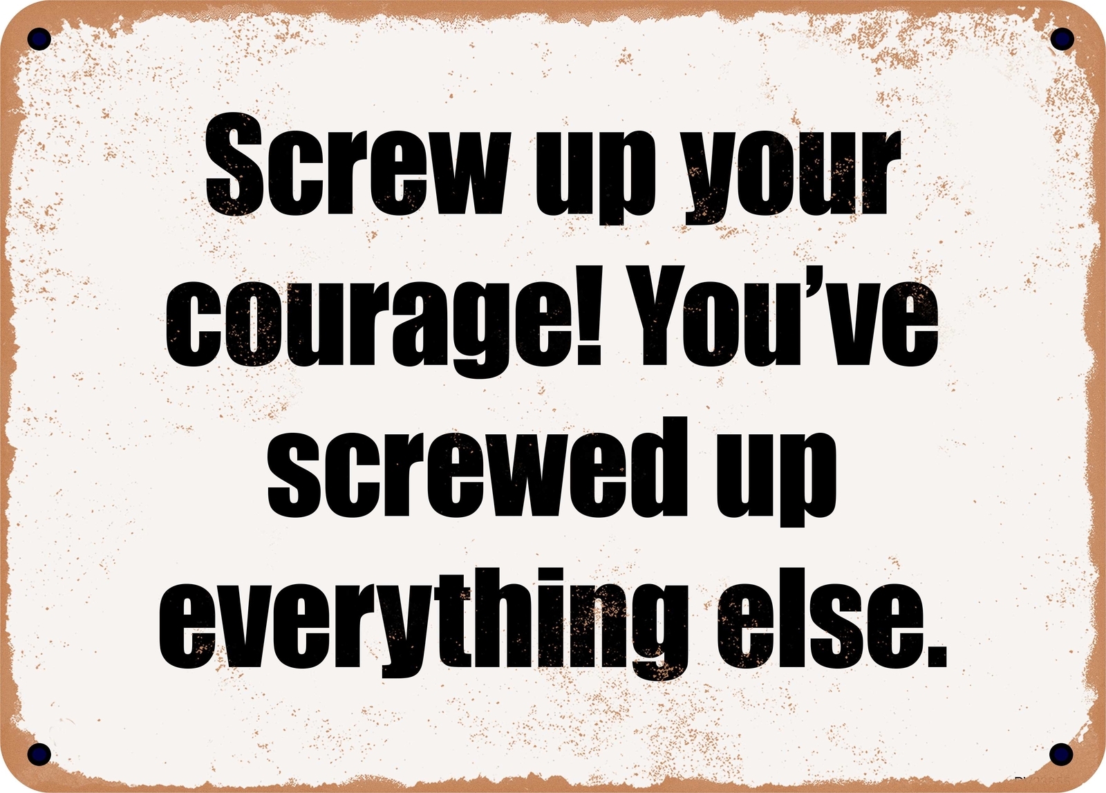 METAL SIGN - Screw up your courage! You've screwed up everything else ...