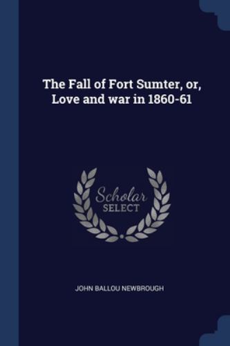 The Fall of Fort Sumter, or, Love and War In 1860-61 by John Ballou ...