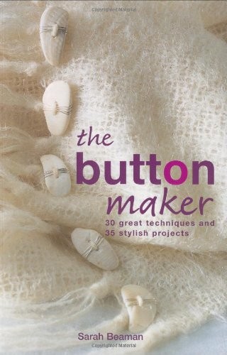 THE BUTTON MAKER: 30 GREAT TECHNIQUES AND 35 STYLISH By Sarah Beaman ...