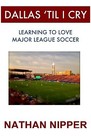 Dallas 'Til I Cry: Learning to Love Major League Soccer by Nipper ...