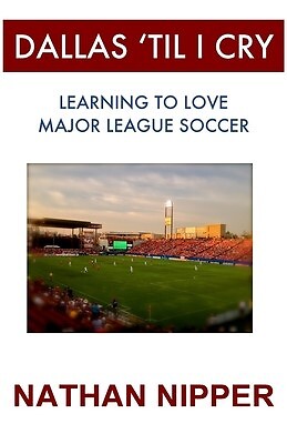 Dallas 'Til I Cry: Learning to Love Major League Soccer by Nipper ...