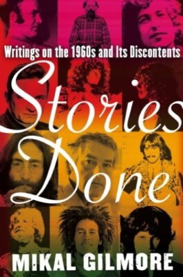 STORIES DONE / WRITINGS ON THE 1960S AND DISCONTENTS - MIKAL GILMORE ...