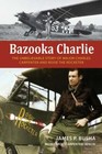 Bazooka Charlie: The Unbelievable Story of Major Charles Carpenter and ...