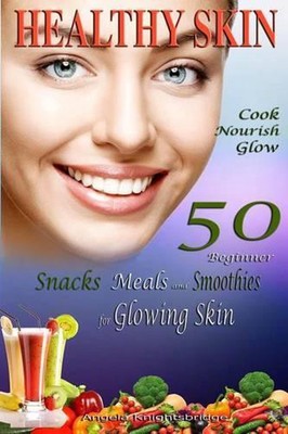 Healthy Skin: Cook, Nourish, Glow, 50 Beginner Snacks, Meals and ...