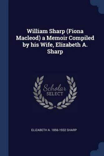 William Sharp (Fiona MacLeod) a Memoir Compiled by His Wife, Elizabeth A. Sharp by Elizabeth A ...
