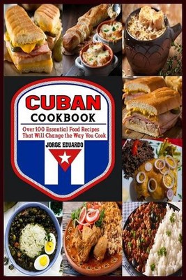 Cuban Cookbook: Over 100 Essential Food Recipes That Will Change the ...