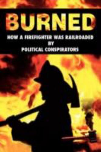 Burned : How a Firefighter was Railroaded by Political Conspirators by ...