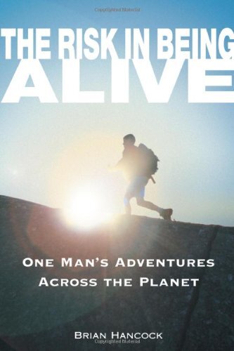 THE RISK IN BEING ALIVE: ONE MAN'S ADVENTURES ACROSS THE By Brian ...