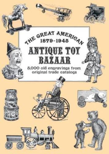The Great American Antique Toy Bazaar 1879Â?1945: 5,000 Old Engravings ...