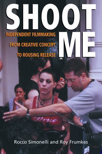 Shoot Me : Independent Filmmaking from Creative Concept to Rousing ...