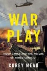 War Play: Video Games and the Future of Armed Conflict by Mead, Corey ...