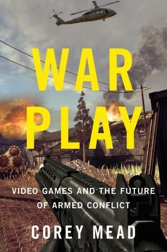 War Play : Video Games and the Future of Armed Conflict by Corey Mead ...