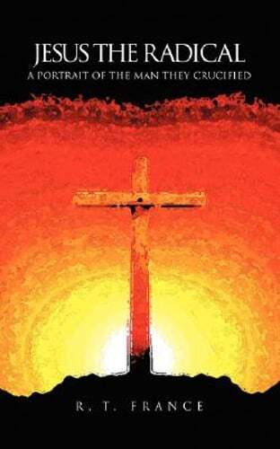 Jesus the Radical: A Portrait of the Man they Crucified by R T France ...