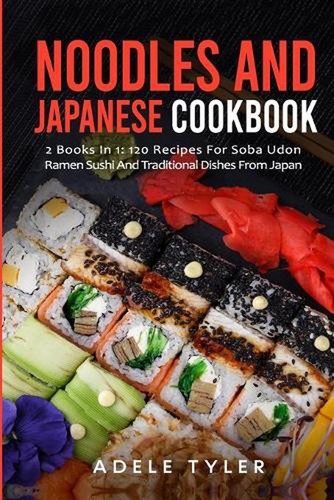 Noodles And Japanese Cookbook: 2 Books In 1: 120 Recipes For Soba Udon ...