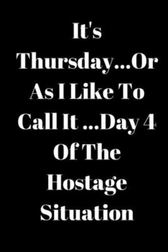 It's Thursday, Or As I Like To Call It...Day 4 Of The Hostage Situation ...