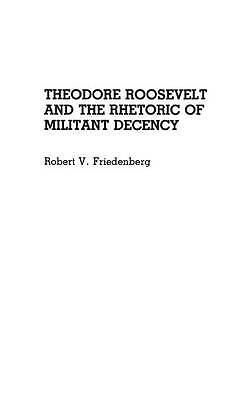 Theodore Roosevelt and the Rhetoric of Militant Decency by Robert V ...