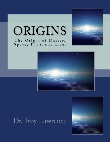 ORIGINS: THE ORIGIN OF MATTER, SPACE, TIME, AND LIFE. By Lawrence Troy ...