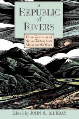 A Republic of Rivers: Three Centuries of Nature Writing from Alaska ...