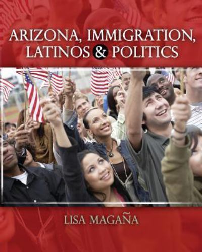 Arizona, Immigration, Latinos and Politics by Lisa Magana (2014, Trade ...