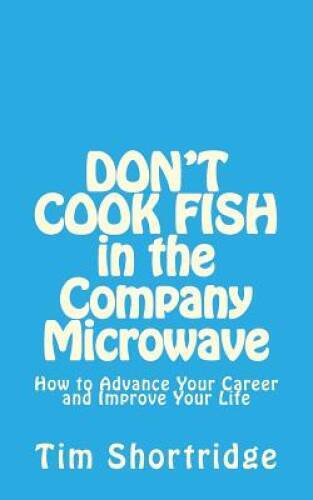 DONT COOK FISH in the Company Microwave: How to Advance Your Career and ...
