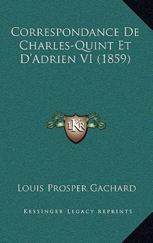 Correspondance de Charles-Quint et D'Adrien Vi by Louis Prosper Gachard ...
