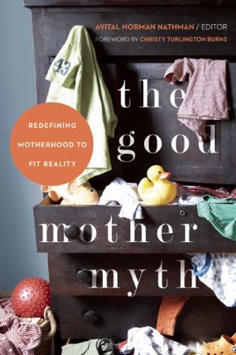 The Good Mother Myth: Redefining Motherhood to Fit Reality ...