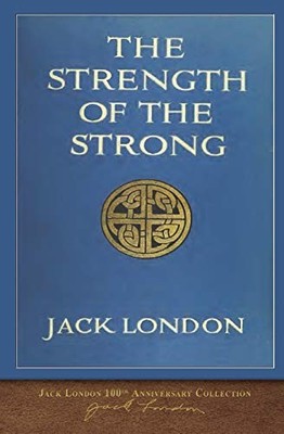 THE STRENGTH OF THE STRONG: 100TH ANNIVERSARY COLLECTION By Jack London ...
