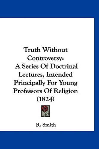 Truth Without Controversy : A Series of Doctrinal Lectures, Intended ...