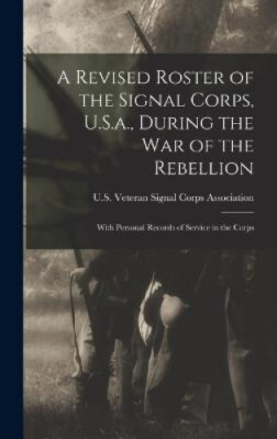 A Revised Roster of the Signal Corps, U.S.a., During the War of the ...