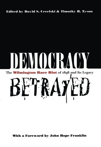 DEMOCRACY BETRAYED: THE WILMINGTON RACE RIOT OF 1898 AND By David S ...