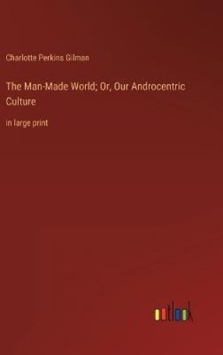 The Man-Made World; Or, Our Androcentric Culture: in large print ...